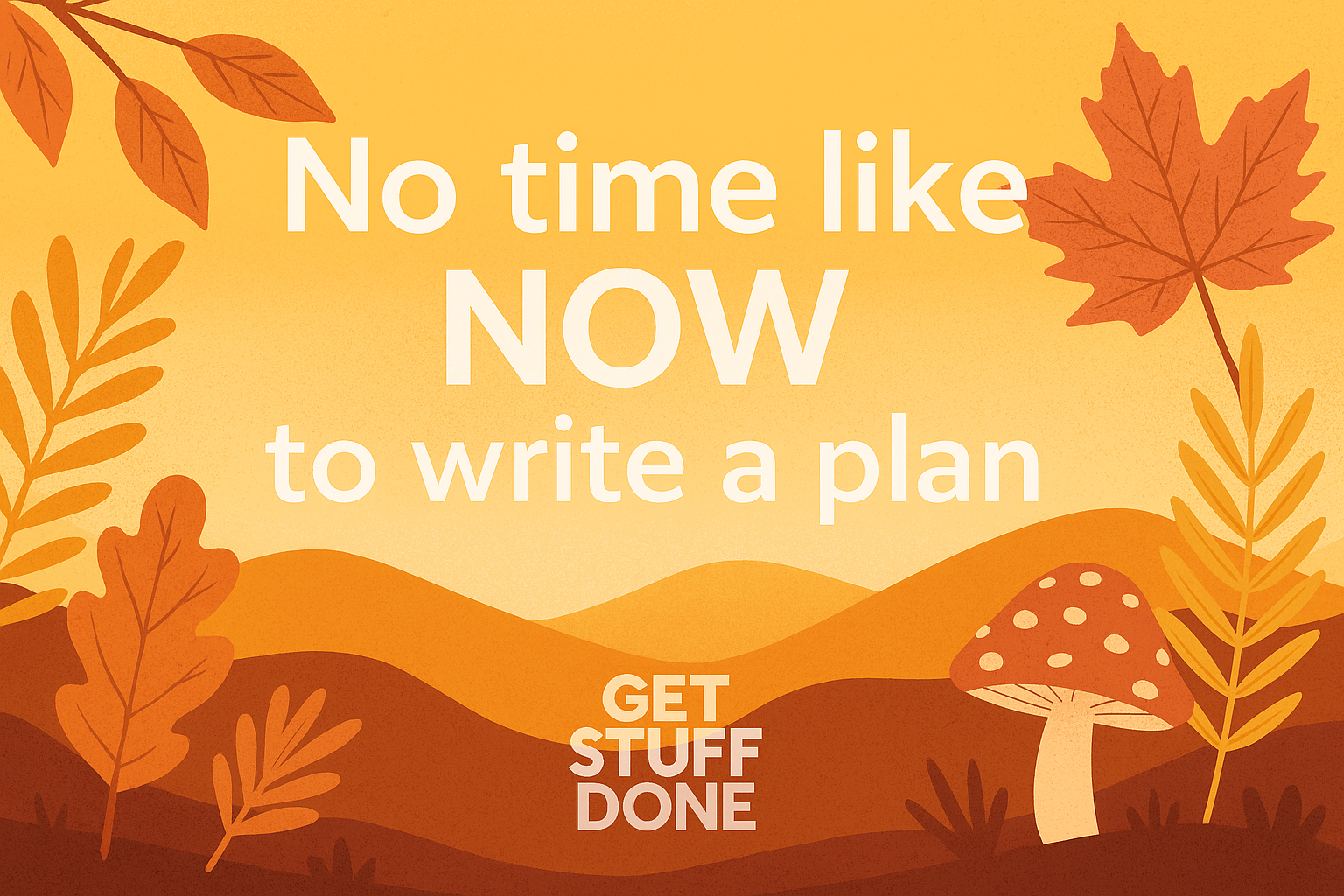 Why There’s No Time Like Now to Write a Plan – GET STUFF DONE
